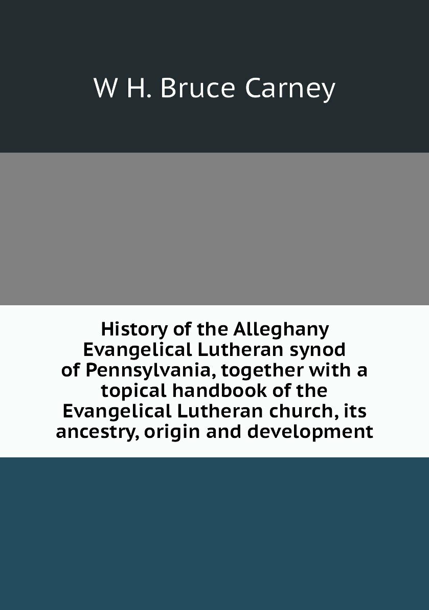 History of the Alleghany Evangelical Lutheran synod of Pennsylvania, together with a topical handbook of the Evangelical Lutheran church, its ancestr…