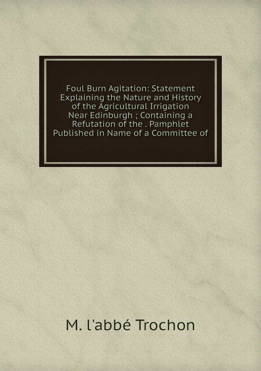 Foul Burn Agitation: Statement Explaining the Nature and History of the Agricultural Irrigation Near Edinburgh ; Containing a Refutation of the . Pam…