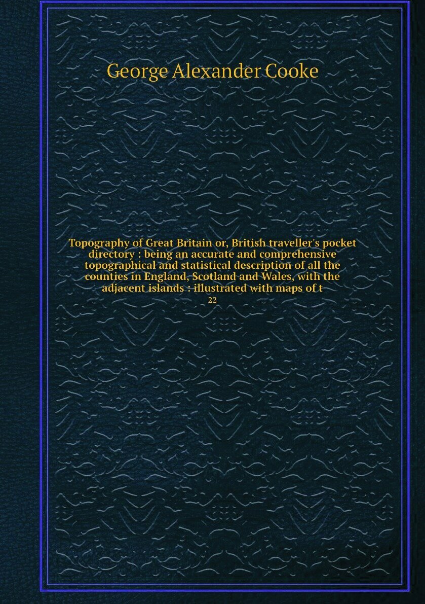 Topography of Great Britain or, British traveller's pocket directory : being an accurate and comprehensive topographical and statistical description …