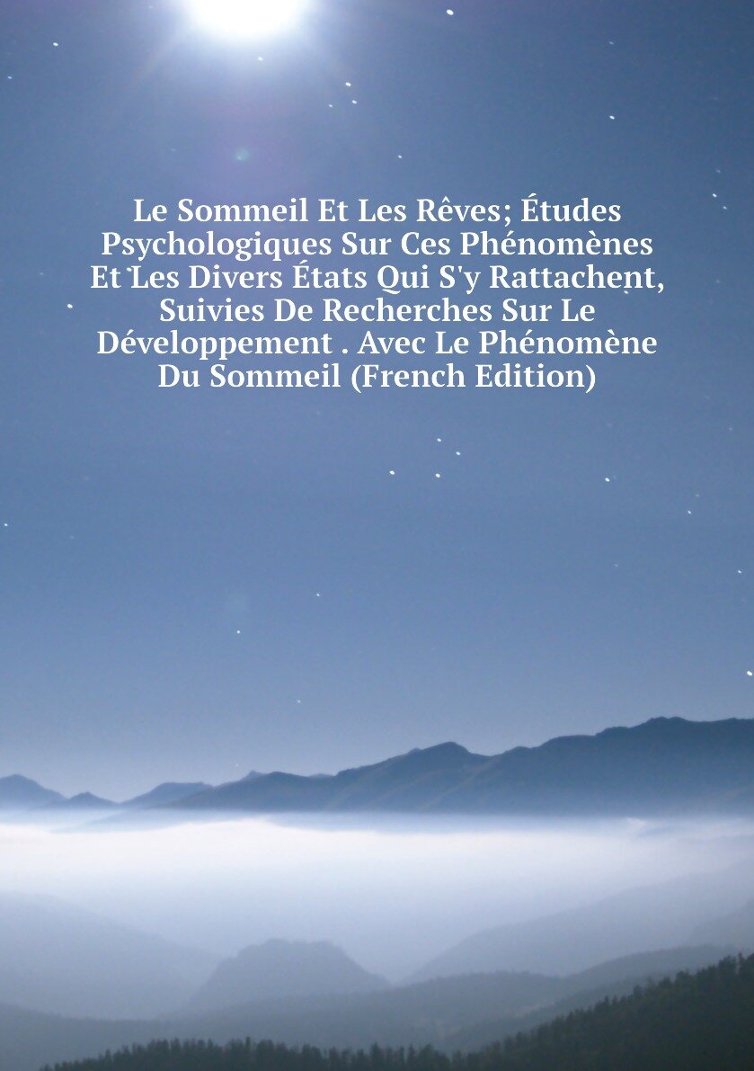 Le Sommeil Et Les Rêves; Études Psychologiques Sur Ces Phénomènes Et Les Divers États Qui S'y Rattachent, Suivies De Recherches Sur Le Développement . Avec Le Phénomène Du Sommeil (French Edition)