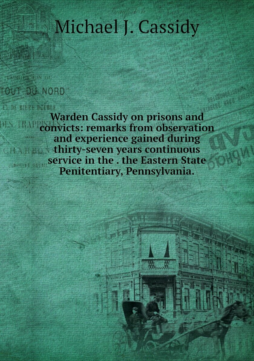 Warden Cassidy on prisons and convicts: remarks from observation and experience gained during thirty-seven years continuous service in the . the Eastern State Penitentiary, Pennsylvania.