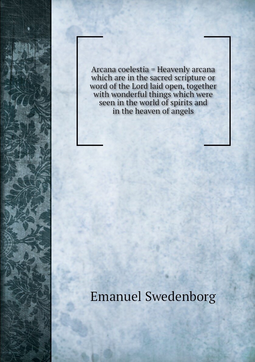 Arcana coelestia = Heavenly arcana which are in the sacred scripture or word of the Lord laid open, together with wonderful things which were seen in the world of spirits and in the heaven of angels