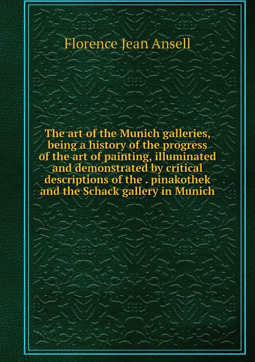 The art of the Munich galleries, being a history of the progress of the art of painting, illuminated and demonstrated by critical descriptions of the…