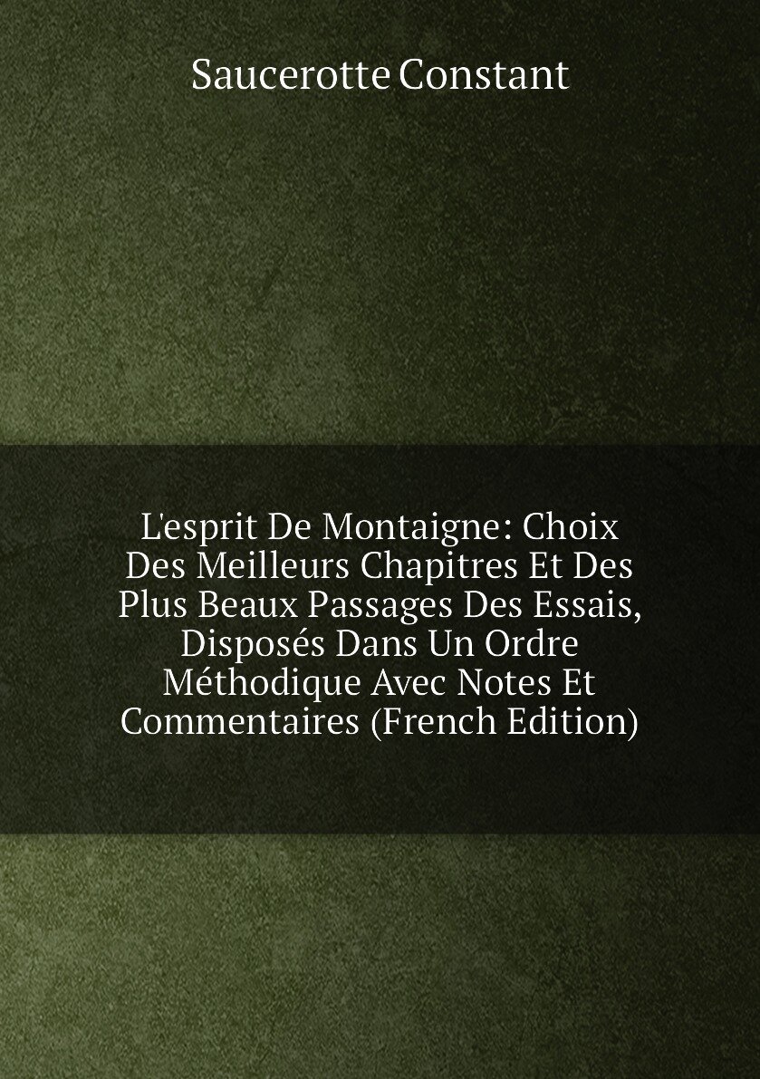 L'esprit De Montaigne: Choix Des Meilleurs Chapitres Et Des Plus Beaux Passages Des Essais, Disposés Dans Un Ordre Méthodique Avec Notes Et Commentai…
