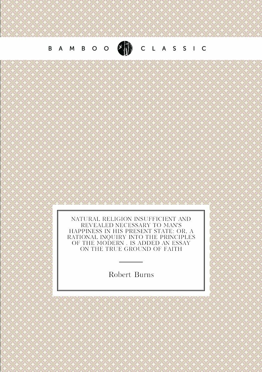 Natural Religion Insufficient and Revealed Necessary to Man's Happiness in His Present State: Or, a Rational Inquiry Into the Principles of the Moder…