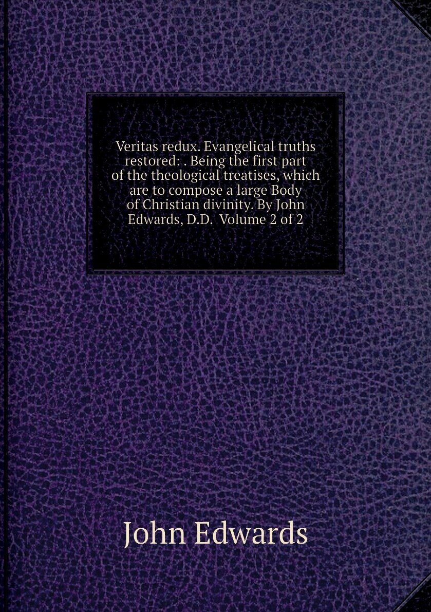 Veritas redux. Evangelical truths restored: . Being the first part of the theological treatises, which are to compose a large Body of Christian divin…