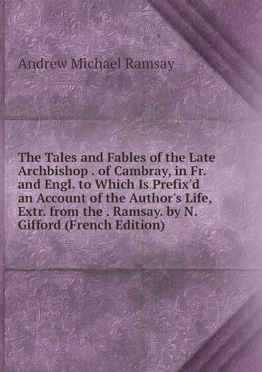 The Tales and Fables of the Late Archbishop . of Cambray, in Fr. and Engl. to Which Is Prefix'd an Account of the Author's Life, Extr. from the . Ramsay. by N. Gifford (French Edition)