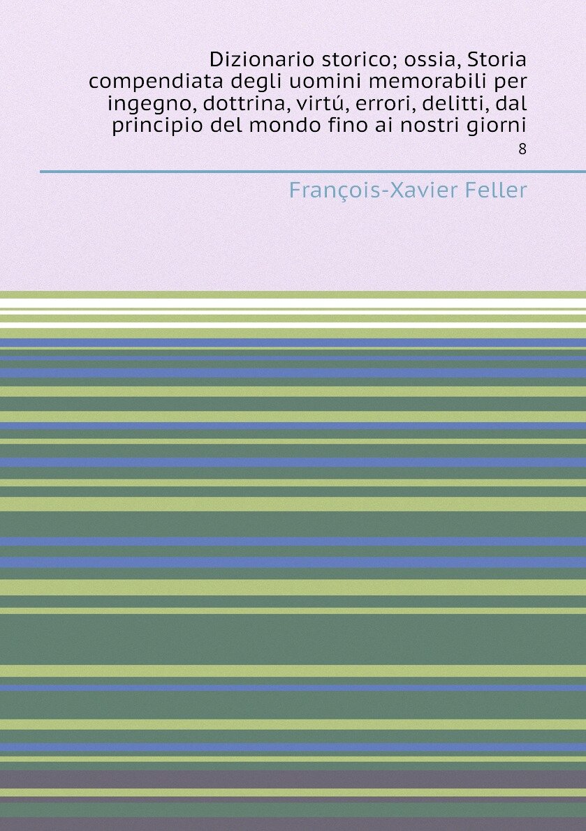 Dizionario storico; ossia, Storia compendiata degli uomini memorabili per ingegno, dottrina, virt, errori, delitti, dal principio del mondo fino ai …