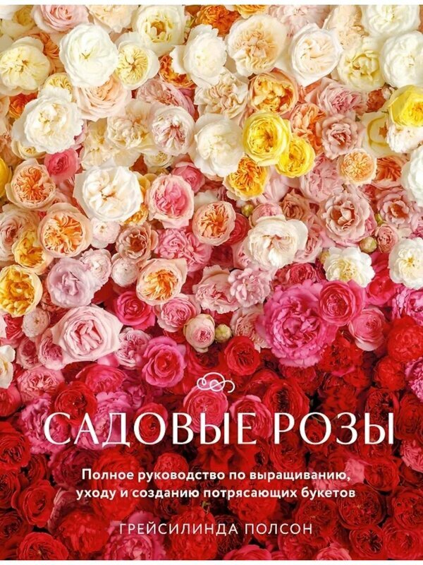 Садовые розы. Полное руководство по выращиванию, уходу и созданию потрясающих букетов (Полсон Г)