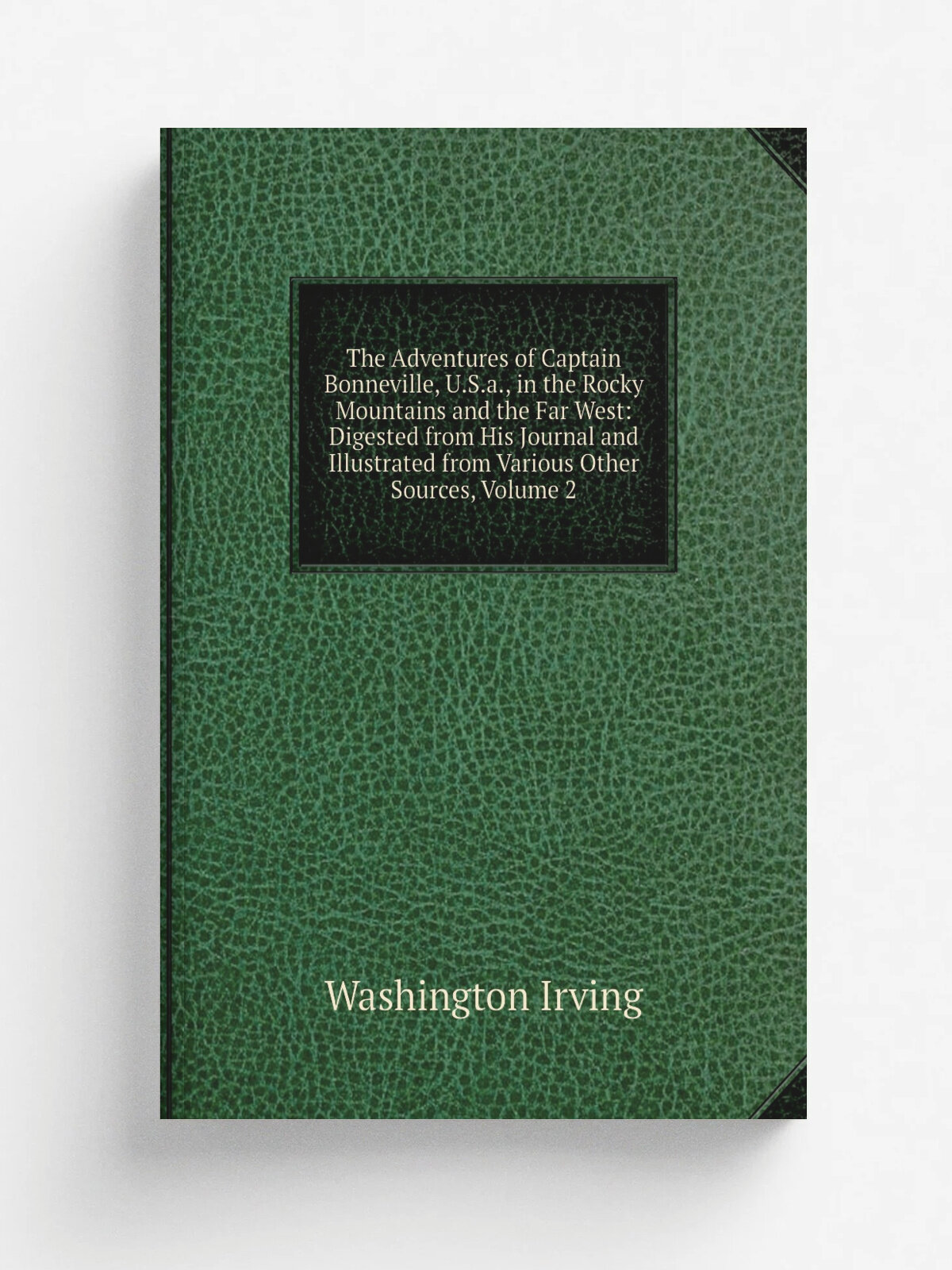 The Adventures of Captain Bonneville, U.S.a, in the Rocky Mountains and the Far West: Digested from His Journal and Illustrated from Various Other S…