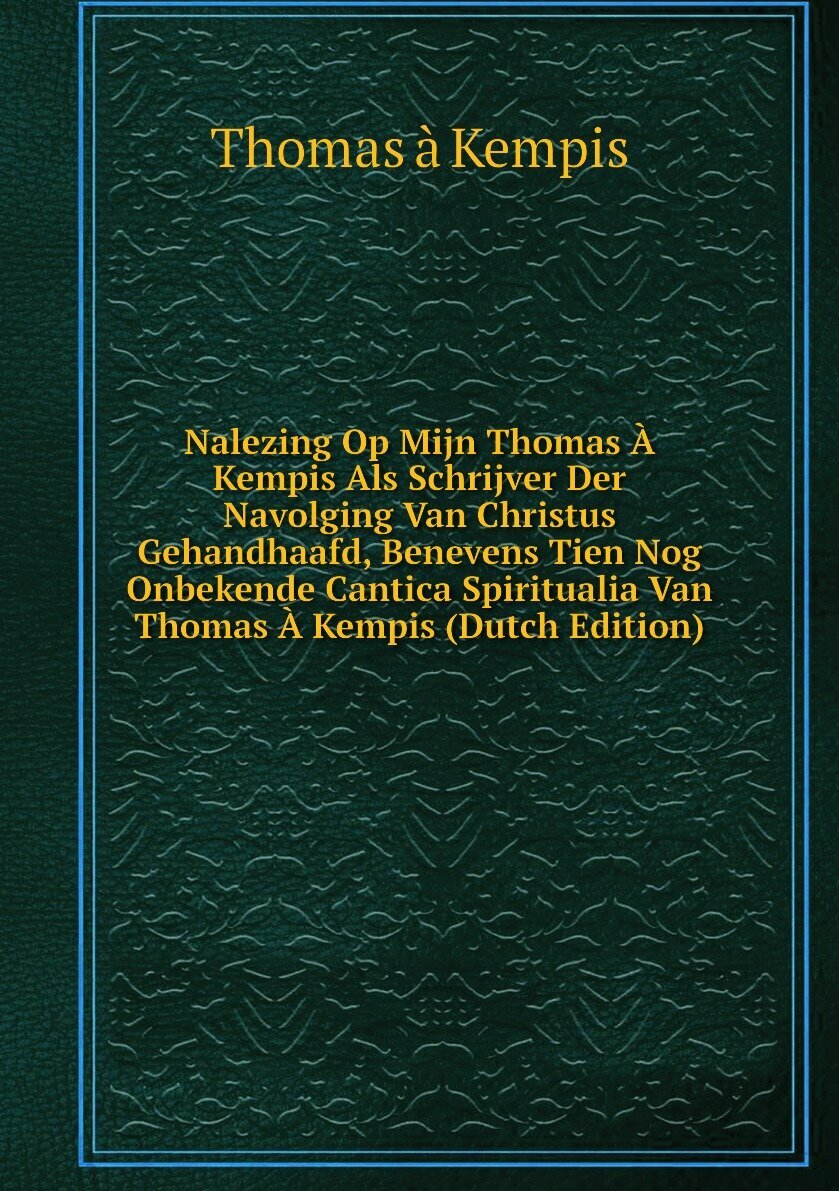 Nalezing Op Mijn Thomas À Kempis Als Schrijver Der Navolging Van Christus Gehandhaafd, Benevens Tien Nog Onbekende Cantica Spiritualia Van Thomas À Kempis (Dutch Edition)