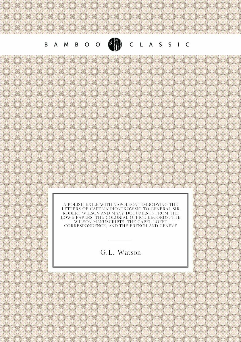 A Polish exile with Napoleon; embodying the letters of Captain Piontkowski to General Sir Robert Wilson and many documents from the Lowe papers, the …