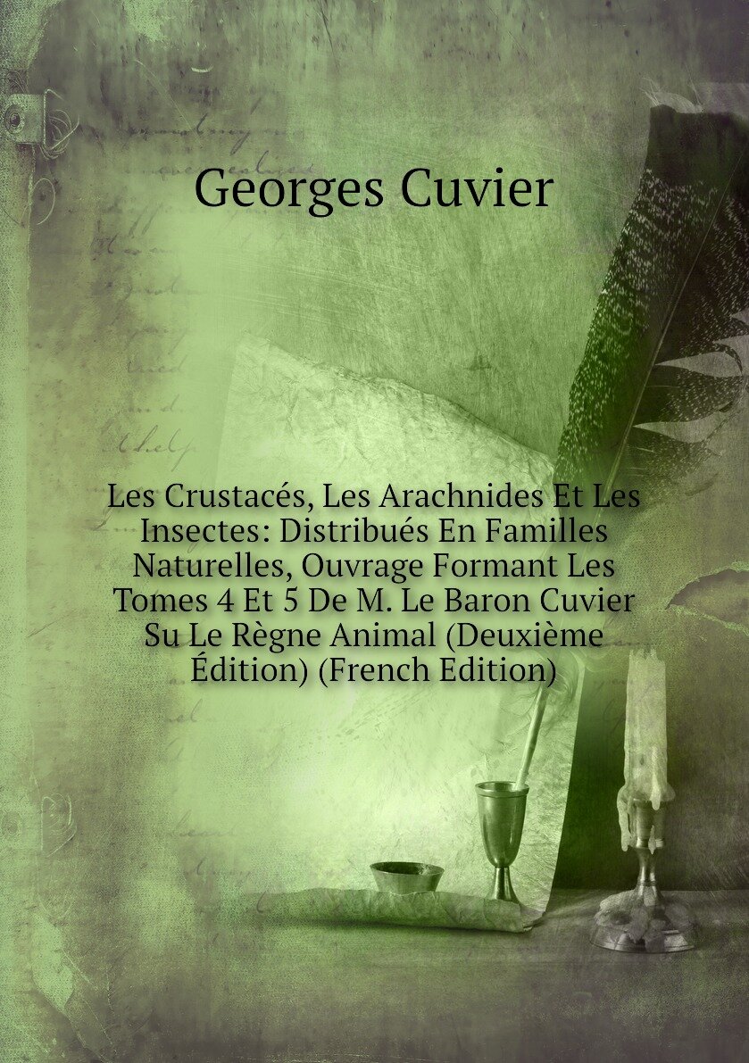 Les Crustacés, Les Arachnides Et Les Insectes: Distribués En Familles Naturelles, Ouvrage Formant Les Tomes 4 Et 5 De M. Le Baron Cuvier Su Le Règne Animal (Deuxième Édition) (French Edition)