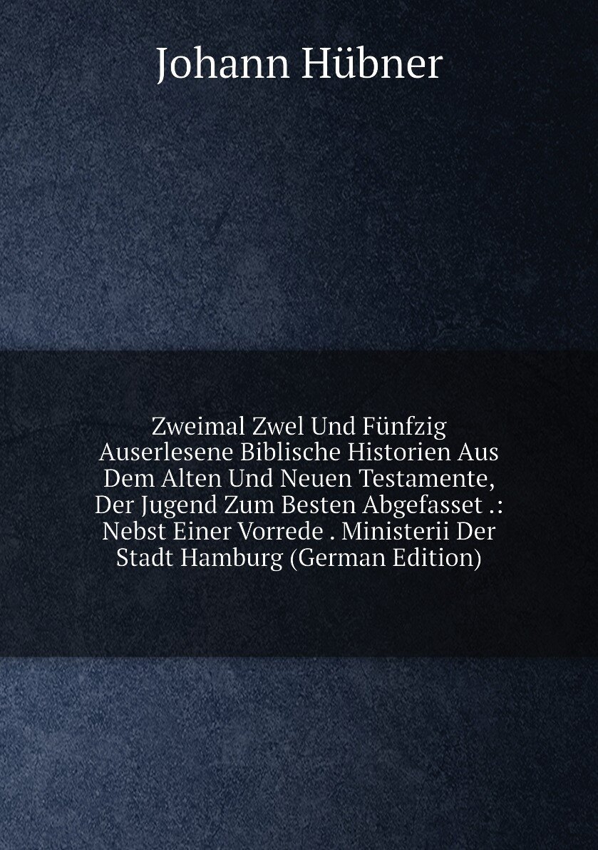 Zweimal Zwel Und Fünfzig Auserlesene Biblische Historien Aus Dem Alten Und Neuen Testamente, Der Jugend Zum Besten Abgefasset : Nebst Einer Vorrede …
