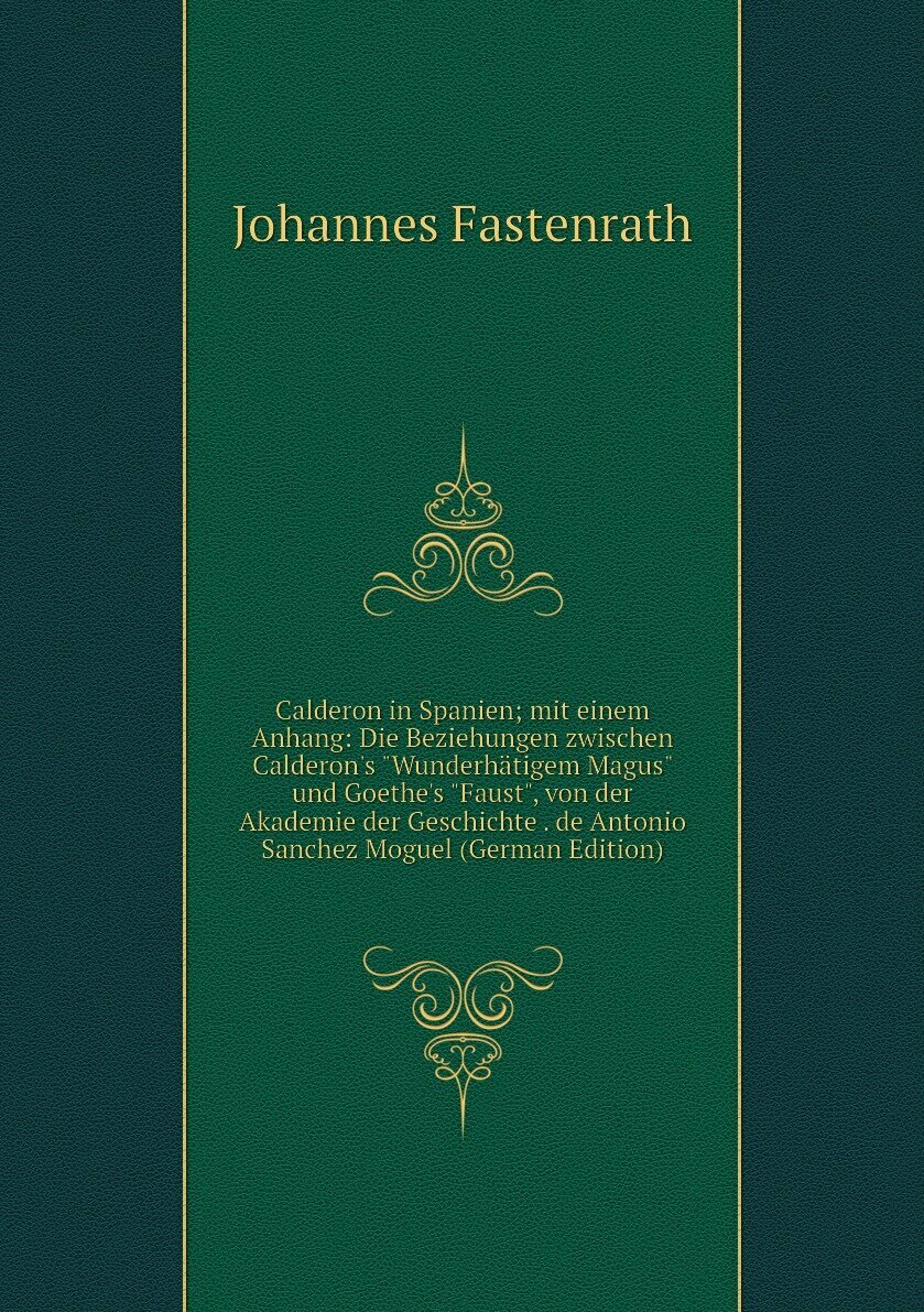 Calderon in Spanien; mit einem Anhang: Die Beziehungen zwischen Calderon's "Wunderh.tigem Magus" und Goethe's "Faust", von der Akademie der Geschicht…