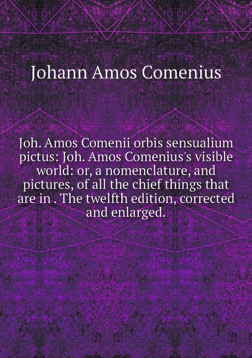 Joh. Amos Comenii orbis sensualium pictus: Joh. Amos Comenius's visible world: or, a nomenclature, and pictures, of all the chief things that are in …