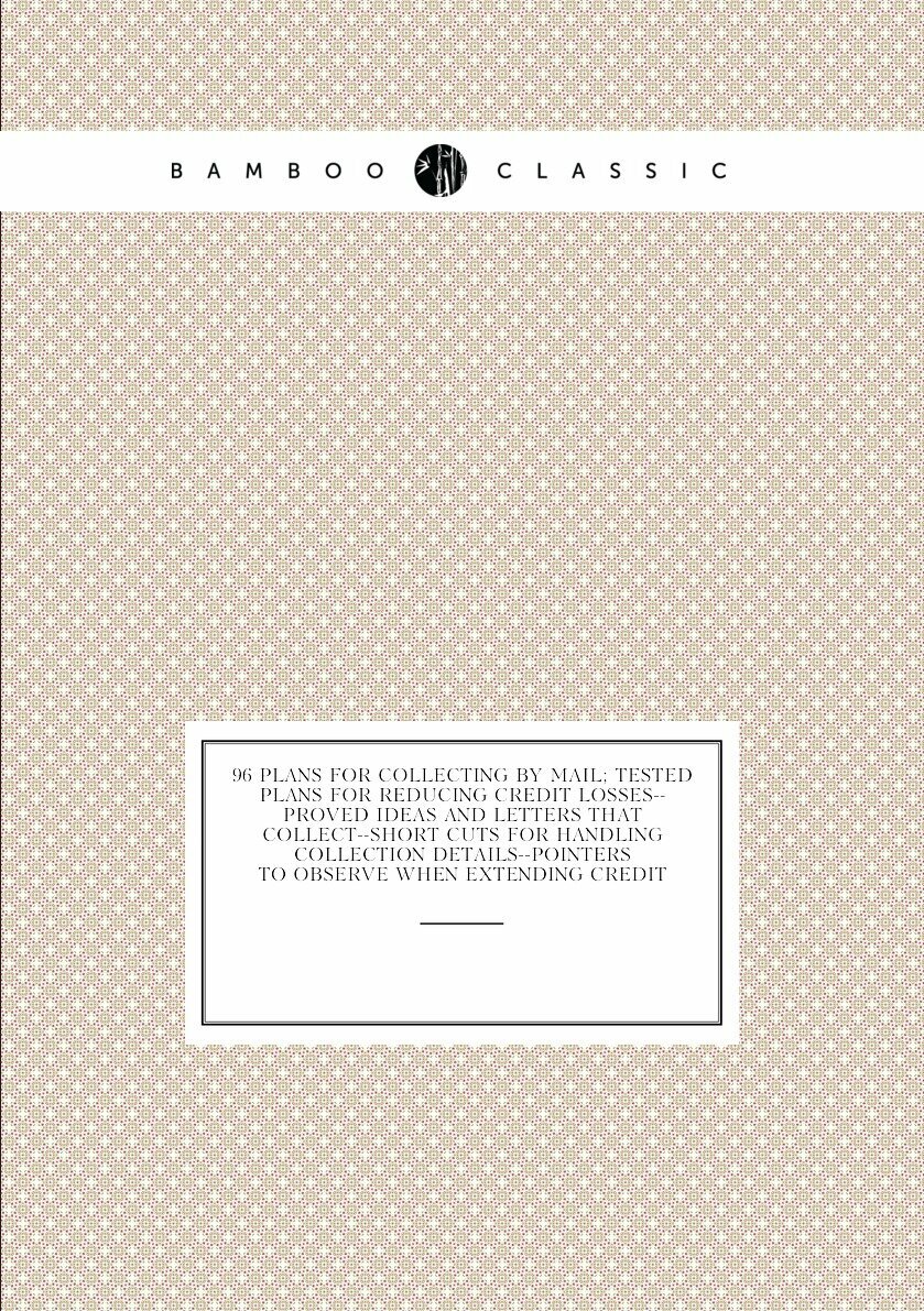 96 plans for collecting by mail; tested plans for reducing credit losses--proved ideas and letters that collect--short cuts for handling collection d…