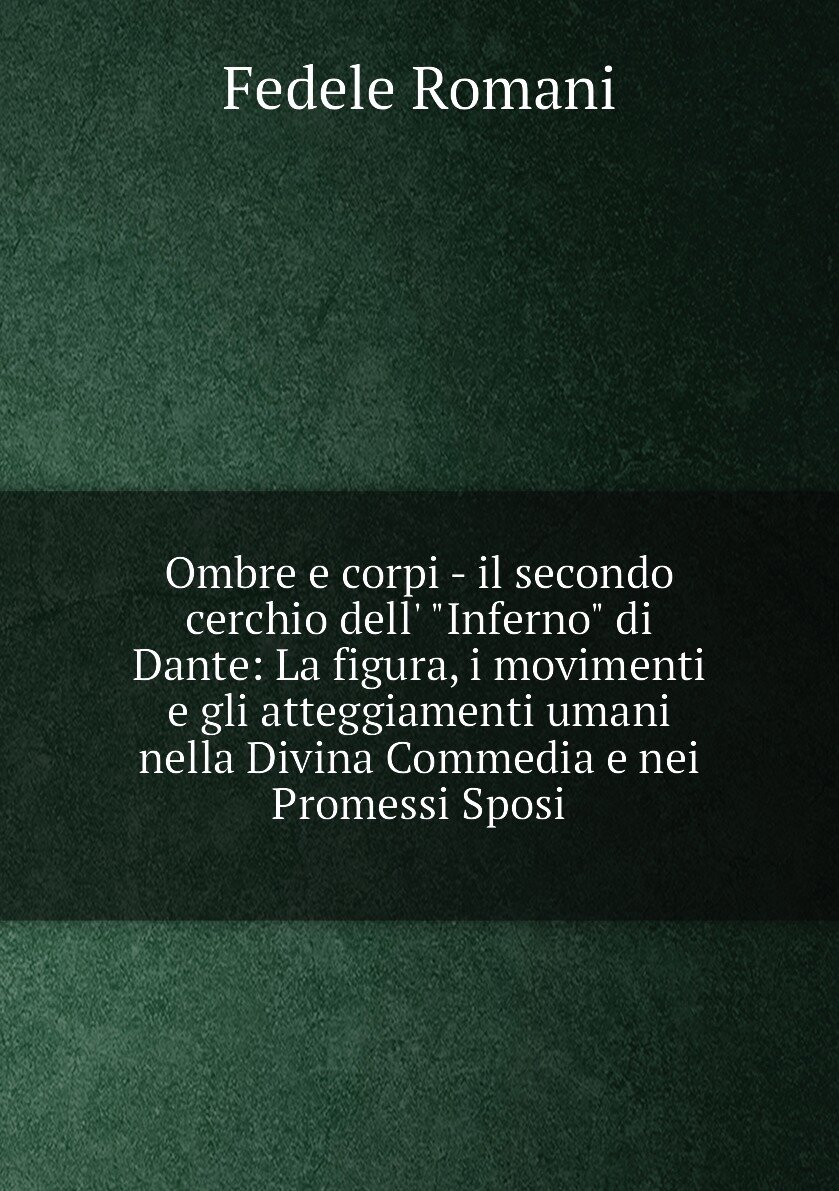 Ombre e corpi - il secondo cerchio dell' "Inferno" di Dante: La figura, i movimenti e gli atteggiamenti umani nella Divina Commedia e nei Promessi Sp…