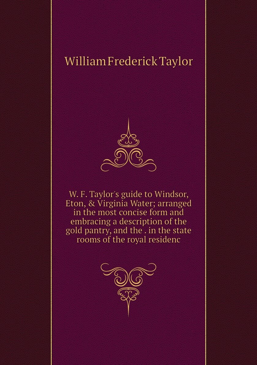 W. F. Taylor's guide to Windsor, Eton, & Virginia Water; arranged in the most concise form and embracing a description of the gold pantry, and the . …