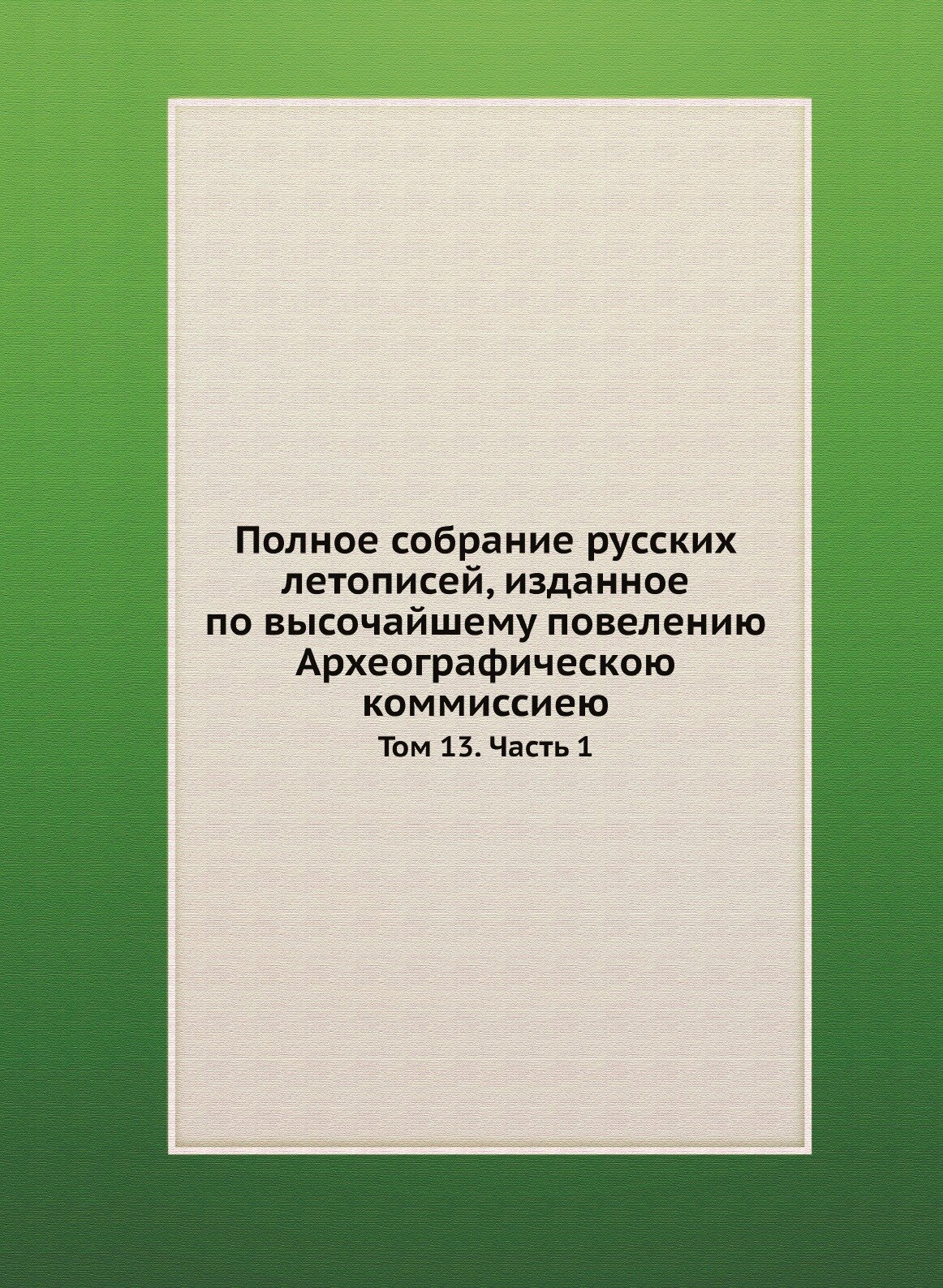 Полное собрание русских летописей, изданное по высочайшему повелению Археографическою коммиссиею. Том 13. Часть 1