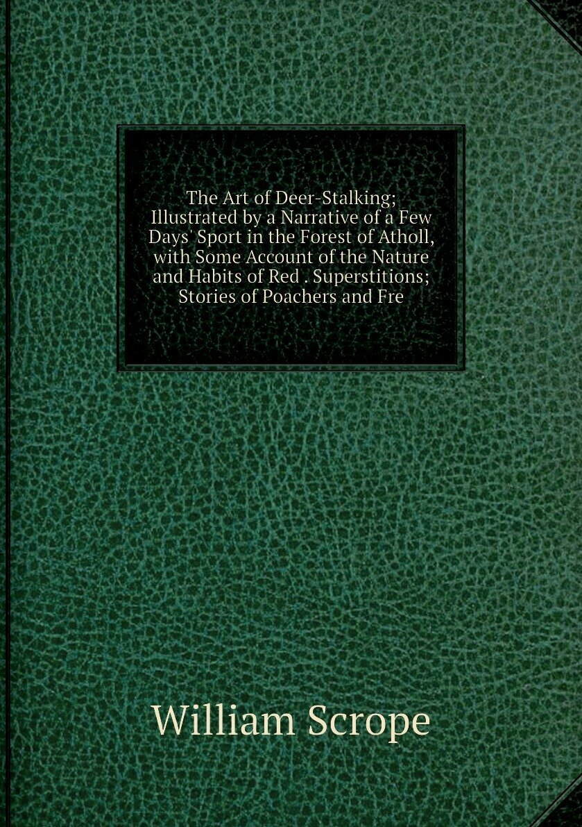 The Art of Deer-Stalking; Illustrated by a Narrative of a Few Days' Sport in the Forest of Atholl, with Some Account of the Nature and Habits of Red . Superstitions; Stories of Poachers and Fre