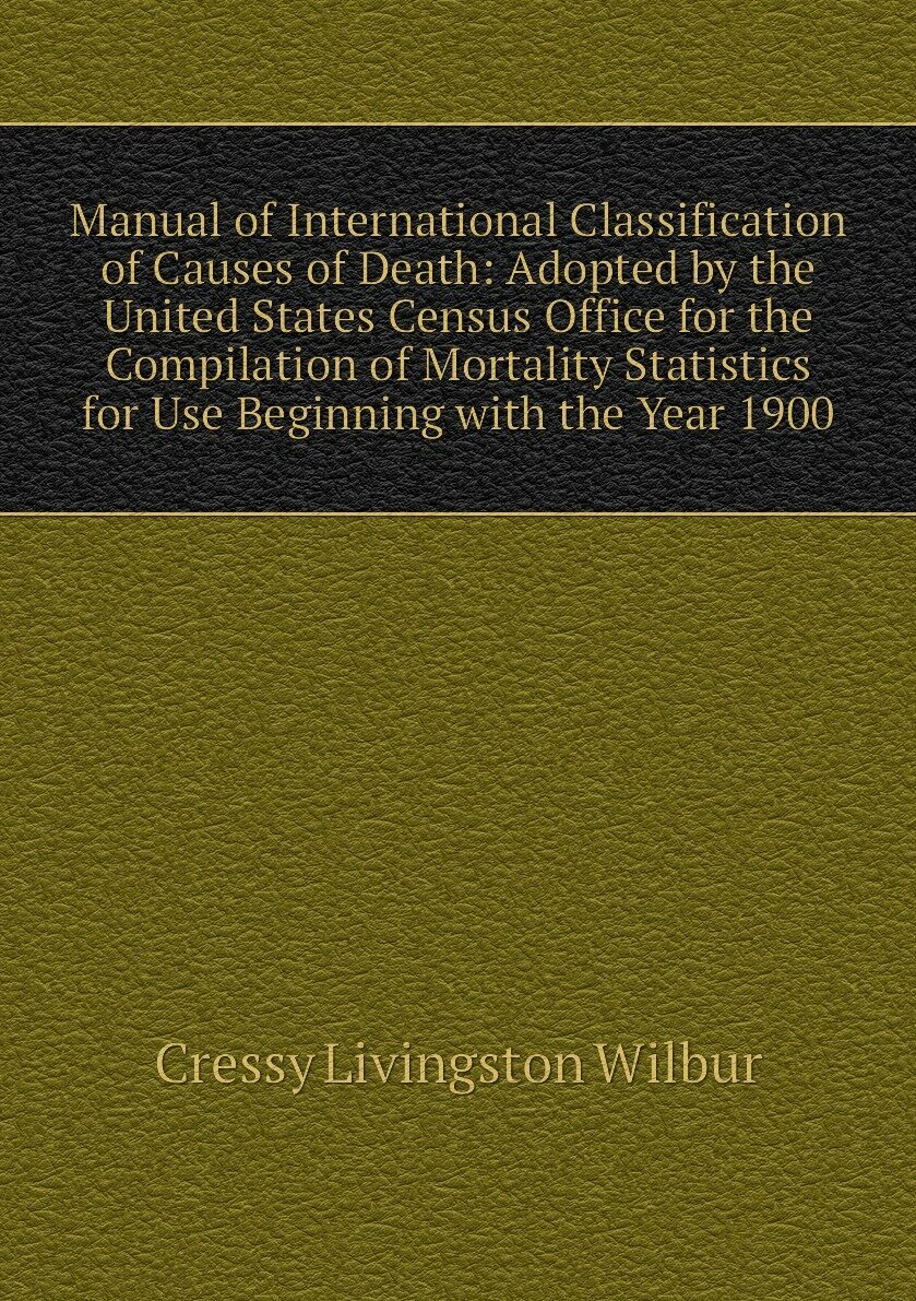 "Manual of International Classification of Causes of Death: Adopted by the United States Census Office for the Compilation of Mortality Statistics fo…