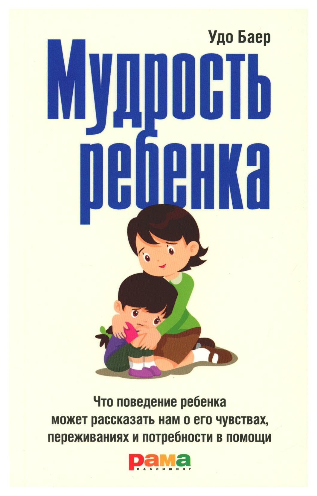 Мудрость ребенка: Что поведение ребенка может рассказать нам о его чувствах, переживаниях и потребности в помощи. Баер У. Рама Паблишинг