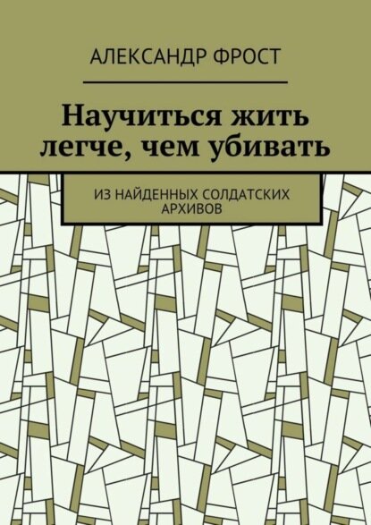 Научиться жить легче, чем убивать. Из найденных солдатских архивов [Цифровая книга]