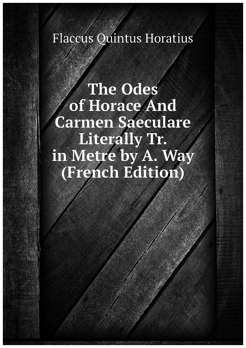 The Odes of Horace And Carmen Saeculare Literally Tr. in Metre by A. Way (French Edition)