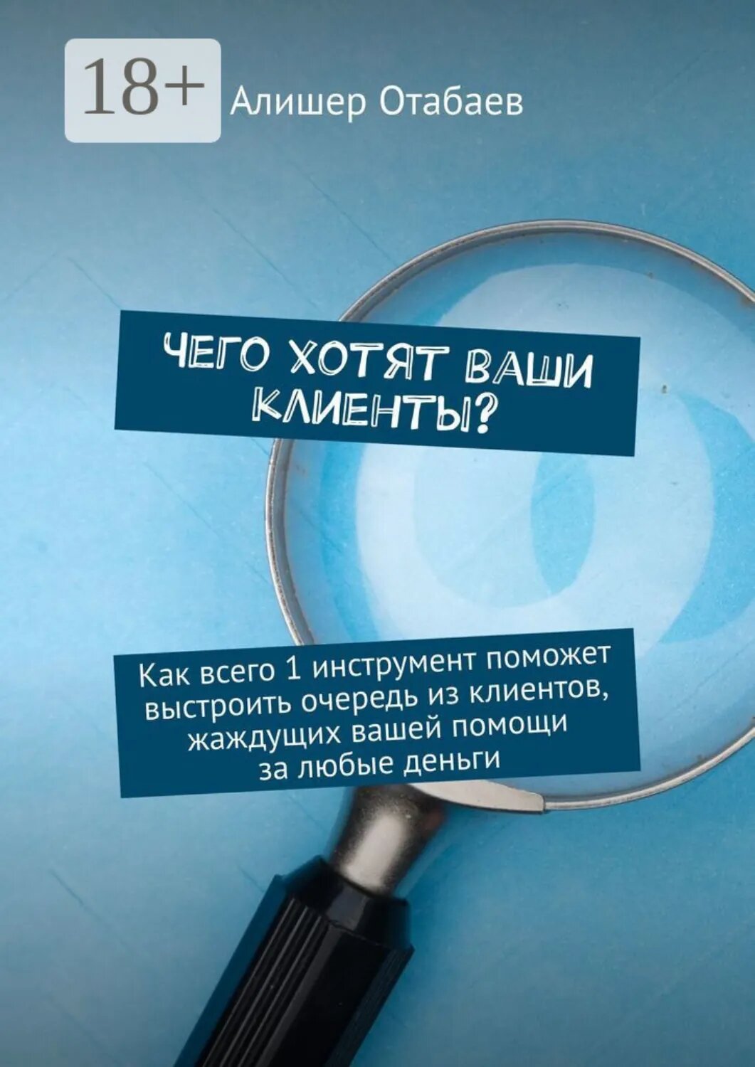Чего хотят ваши клиенты? Как всего 1 инструмент поможет выстроить очередь из клиентов, жаждущих вашей помощи за любые деньги [Цифровая книга]