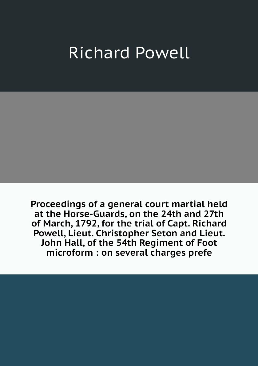 Proceedings of a general court martial held at the Horse-Guards, on the 24th and 27th of March, 1792, for the trial of Capt. Richard Powell, Lieut. C…