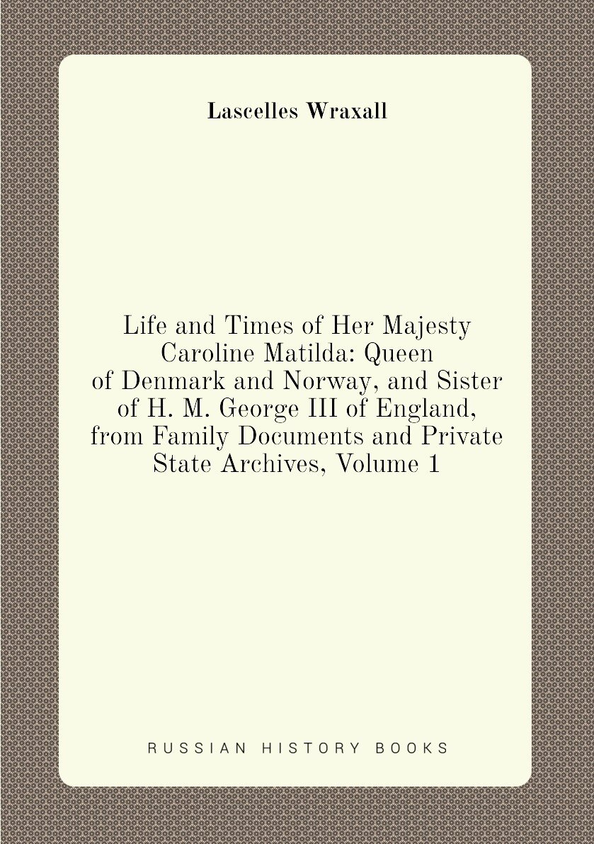 Life and Times of Her Majesty Caroline Matilda: Queen of Denmark and Norway, and Sister of H. M. George III of England, from Family Documents and Pri…