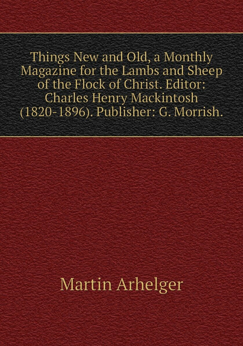 Things New and Old, a Monthly Magazine for the Lambs and Sheep of the Flock of Christ. Editor: Charles Henry Mackintosh (1820-1896). Publisher: G. Mo…