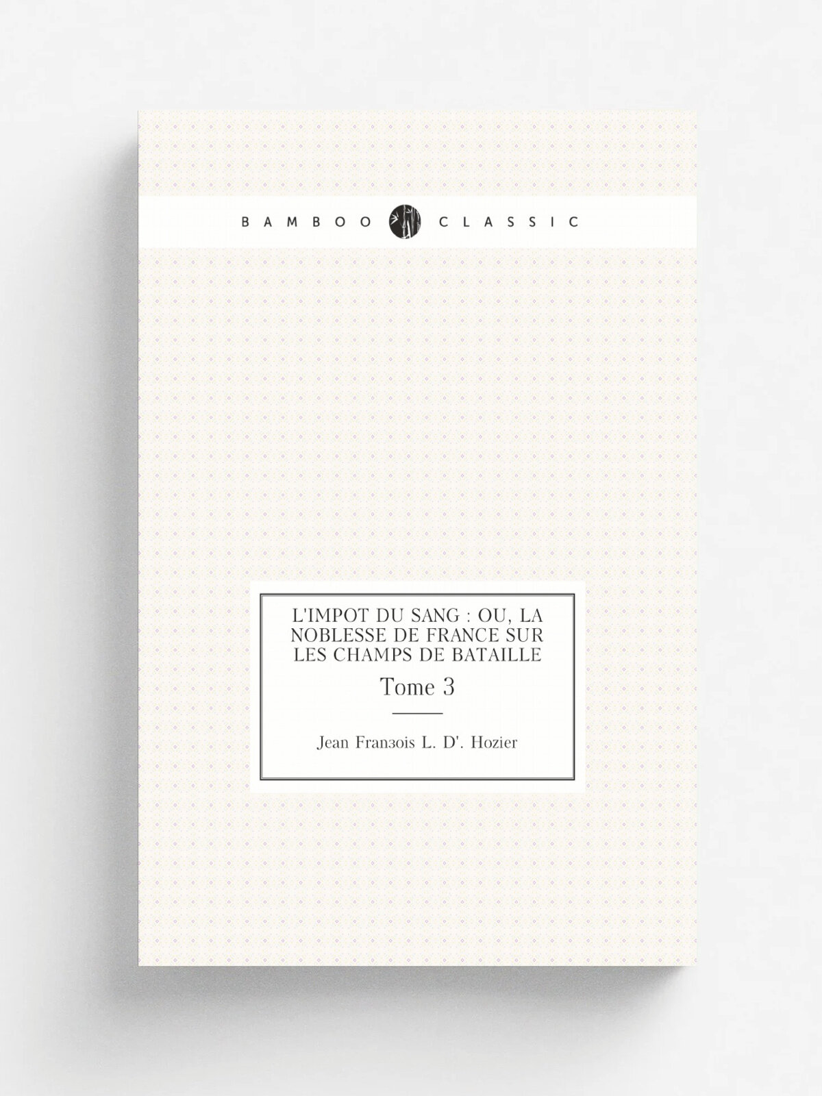 L'impot du sang : ou, La noblesse de France sur les champs de bataille, Publ. Par L. Paris. 3 Tom. In 6 Pt (French Edition). Tome 3