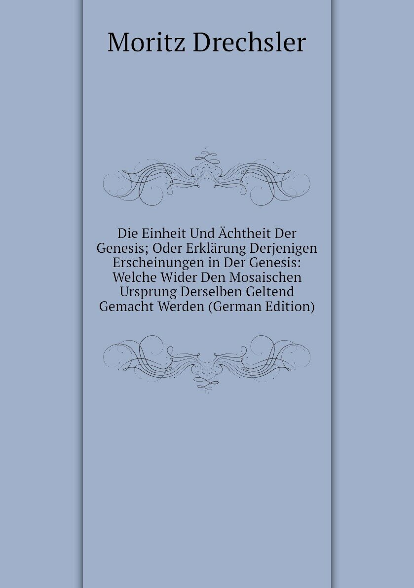 Die Einheit Und Ächtheit Der Genesis; Oder Erklärung Derjenigen Erscheinungen in Der Genesis: Welche Wider Den Mosaischen Ursprung Derselben Geltend Gemacht Werden (German Edition)