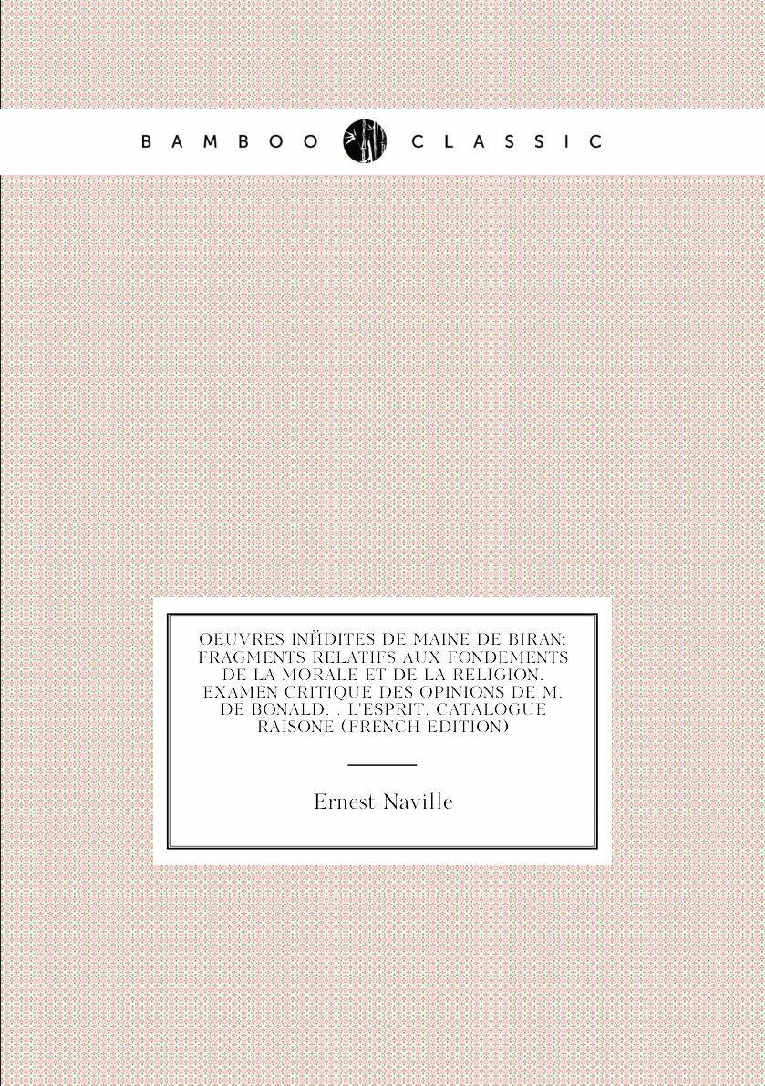 OEuvres In.dites De Maine De Biran: Fragments Relatifs Aux Fondements De La Morale Et De La Religion. Examen Critique Des Opinions De M. De Bonald. …