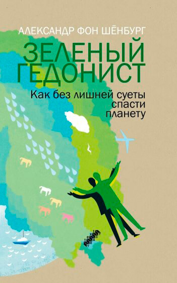 Зеленый гедонист. Как без лишней суеты спасти планету / Шенбург Александр фон