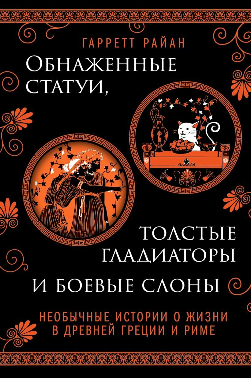 Обнаженные статуи, толстые гладиаторы и боевые слоны. Необычные истории о жизни в Древней Греции и Риме / Райан Г.