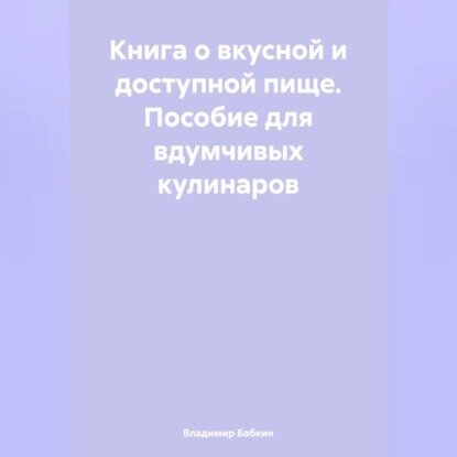 Книга о вкусной и доступной пище. Пособие для вдумчивых кулинаров [Аудиокнига]