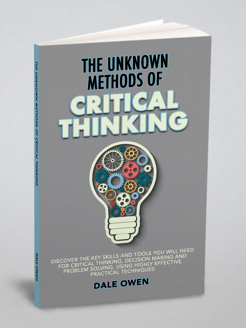The Unknown Methods of Critical Thinking. Discover The Key Skills and Tools You Will Need for Critical Thinking, Decision Making and Problem Solving…