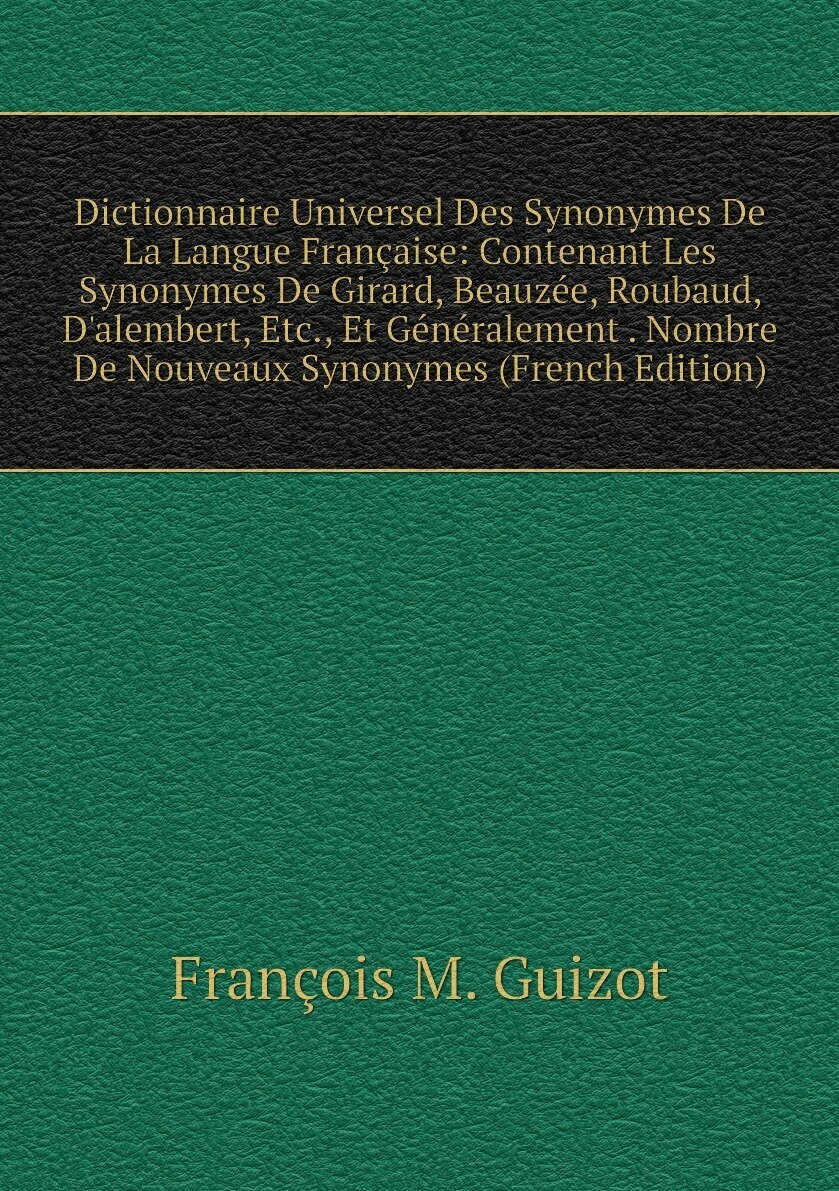 Dictionnaire Universel Des Synonymes De La Langue Française: Contenant Les Synonymes De Girard, Beauzée, Roubaud, D'alembert, Etc, Et Généralement . Nombre De Nouveaux Synonymes (French Edition)