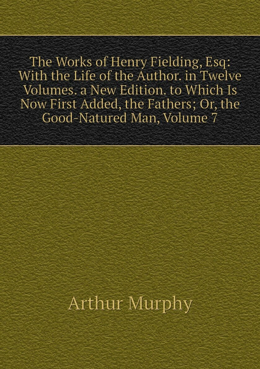 The Works of Henry Fielding, Esq: With the Life of the Author. in Twelve Volumes. a New Edition. to Which Is Now First Added, the Fathers; Or, the Good-Natured Man, Volume 7
