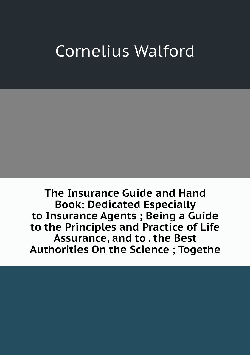 The Insurance Guide and Hand Book: Dedicated Especially to Insurance Agents ; Being a Guide to the Principles and Practice of Life Assurance, and to …
