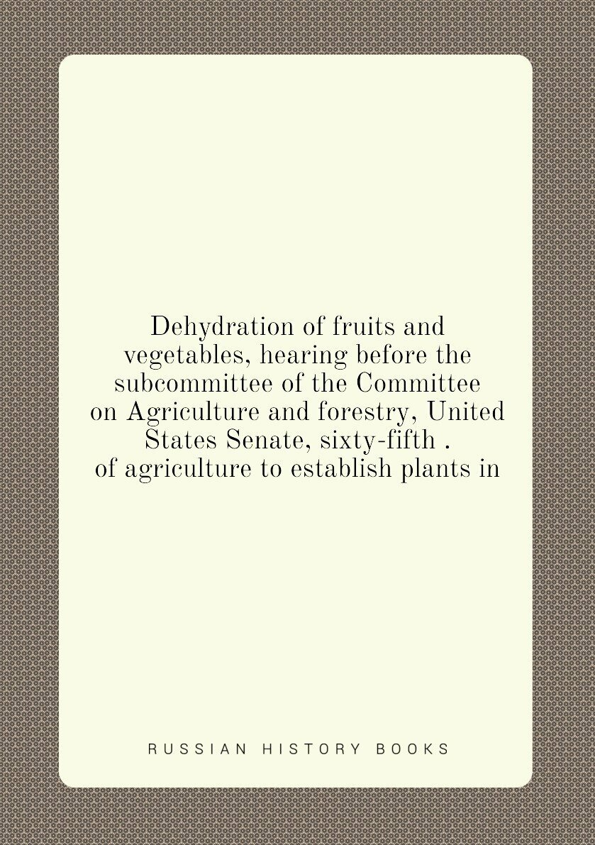 Dehydration of fruits and vegetables, hearing before the subcommittee of the Committee on Agriculture and forestry, United States Senate, sixty-fifth…