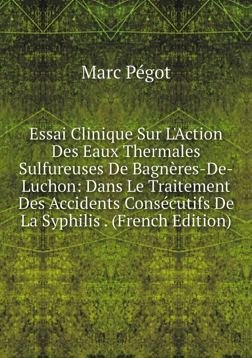 Essai Clinique Sur L'Action Des Eaux Thermales Sulfureuses De Bagnères-De-Luchon: Dans Le Traitement Des Accidents Consécutifs De La Syphilis . (French Edition)