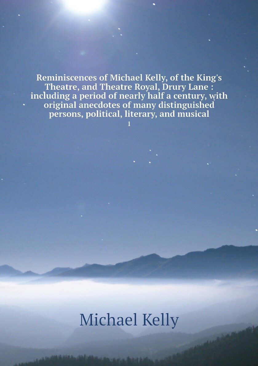Reminiscences of Michael Kelly, of the King's Theatre, and Theatre Royal, Drury Lane : including a period of nearly half a century, with original ane…