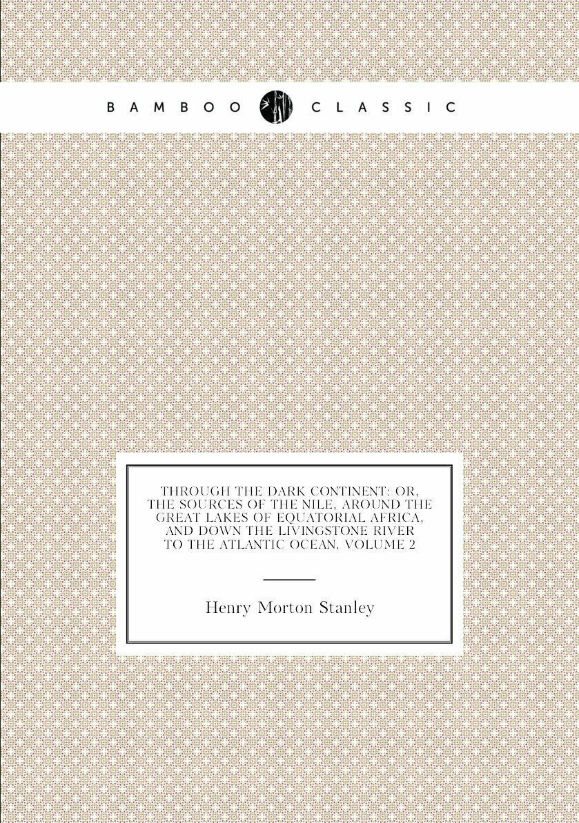 Through the Dark Continent: Or, the Sources of the Nile, Around the Great Lakes of Equatorial Africa, and Down the Livingstone River to the Atlantic …