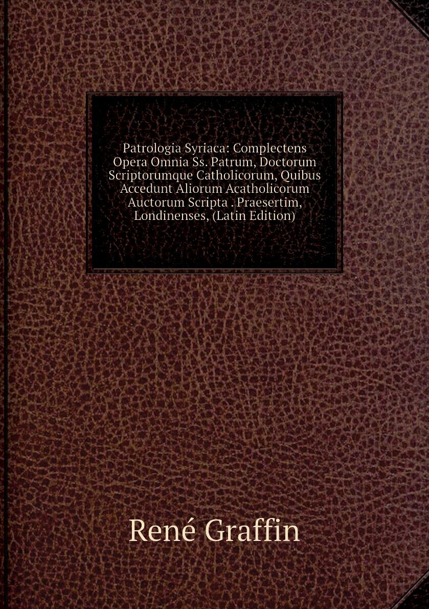 Patrologia Syriaca: Complectens Opera Omnia Ss. Patrum, Doctorum Scriptorumque Catholicorum, Quibus Accedunt Aliorum Acatholicorum Auctorum Scripta . Praesertim, Londinenses, (Latin Edition)