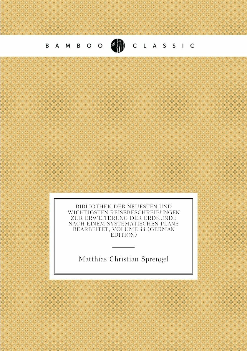Bibliothek Der Neuesten Und Wichtigsten Reisebeschreibungen Zur Erweiterung Der Erdkunde Nach Einem Systematischen Plane Bearbeitet, Volume 44 (Germa…