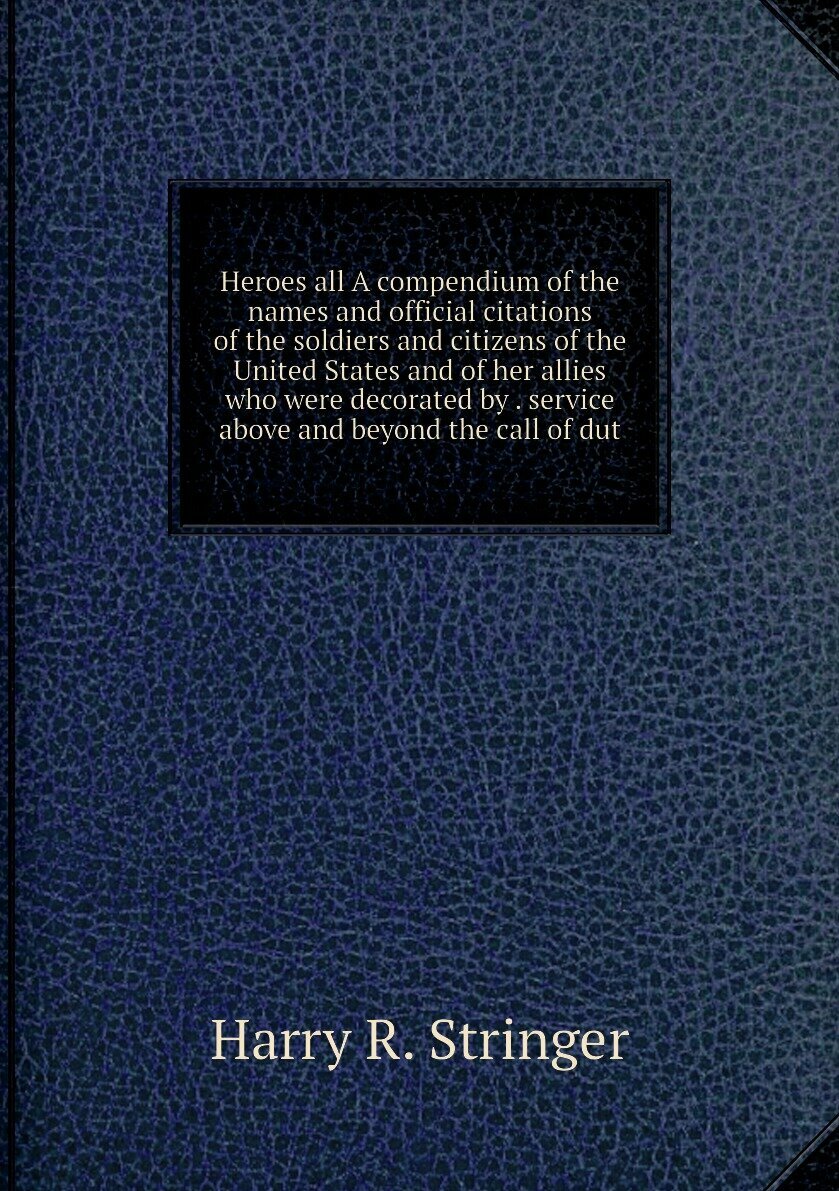 Heroes all A compendium of the names and official citations of the soldiers and citizens of the United States and of her allies who were decorated by . service above and beyond the call of dut